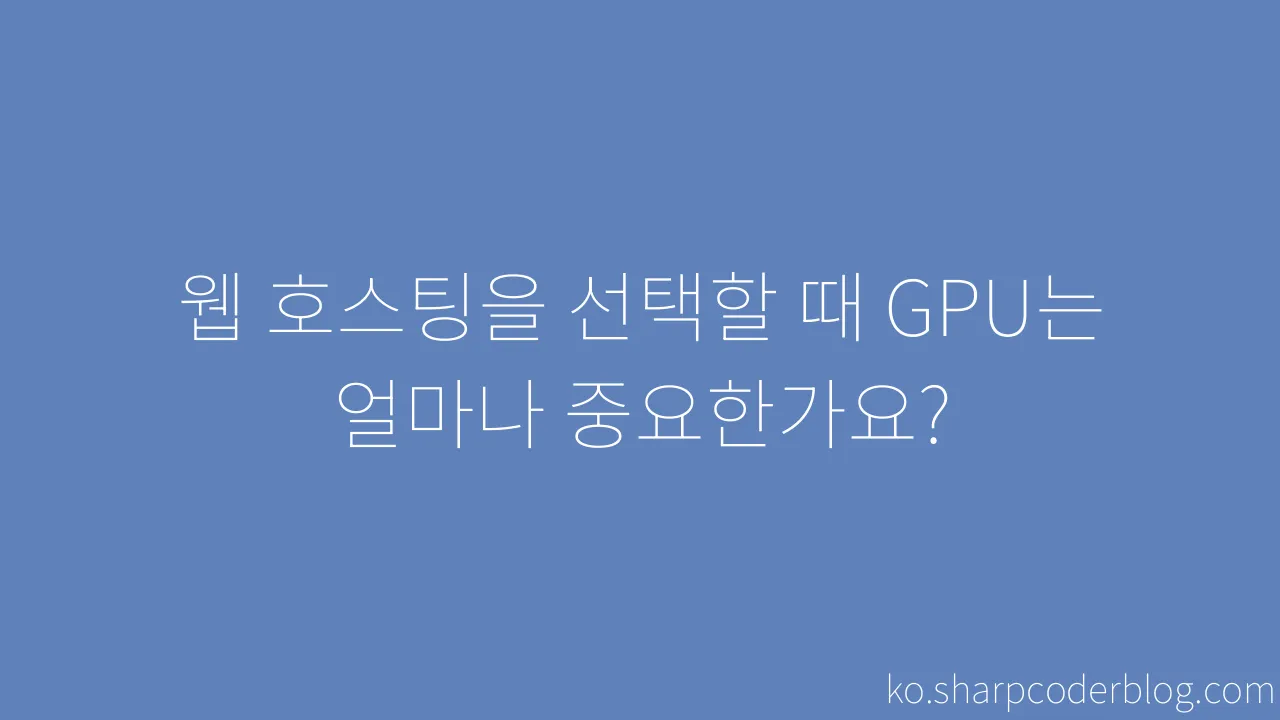 웹 호스팅을 선택할 때 Gpu는 얼마나 중요한가요 Sharp Coder Blog