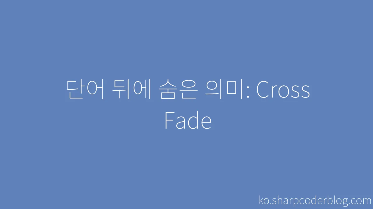단어 뒤에 숨은 의미: Cross Fade | Sharp Coder Blog