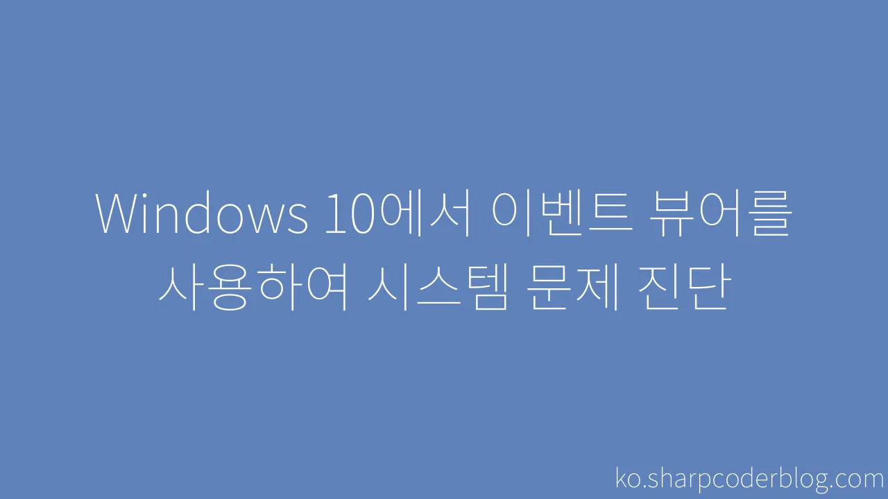 Windows 10에서 이벤트 뷰어를 사용하여 시스템 문제 진단 Sharp Coder Blog